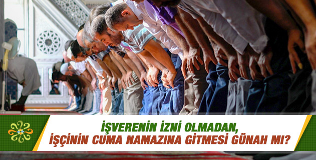 İşverenin izni olmadan, işçinin cuma namazına gitmesi günah mı ...